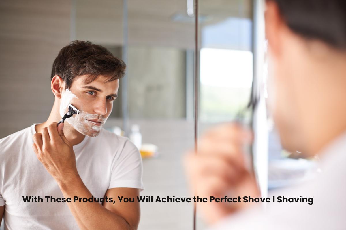 With These Products, You Will Achieve the Perfect Shave l Shaving